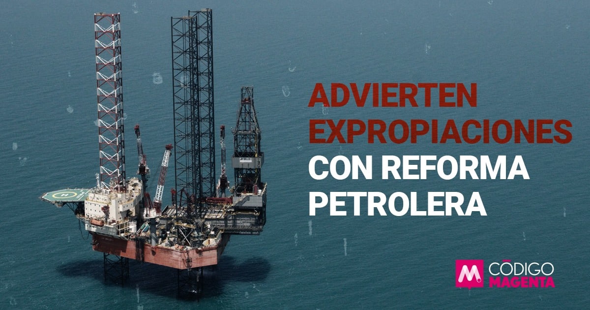 Advierten expropiaciones con reforma petrolera - Código Magenta